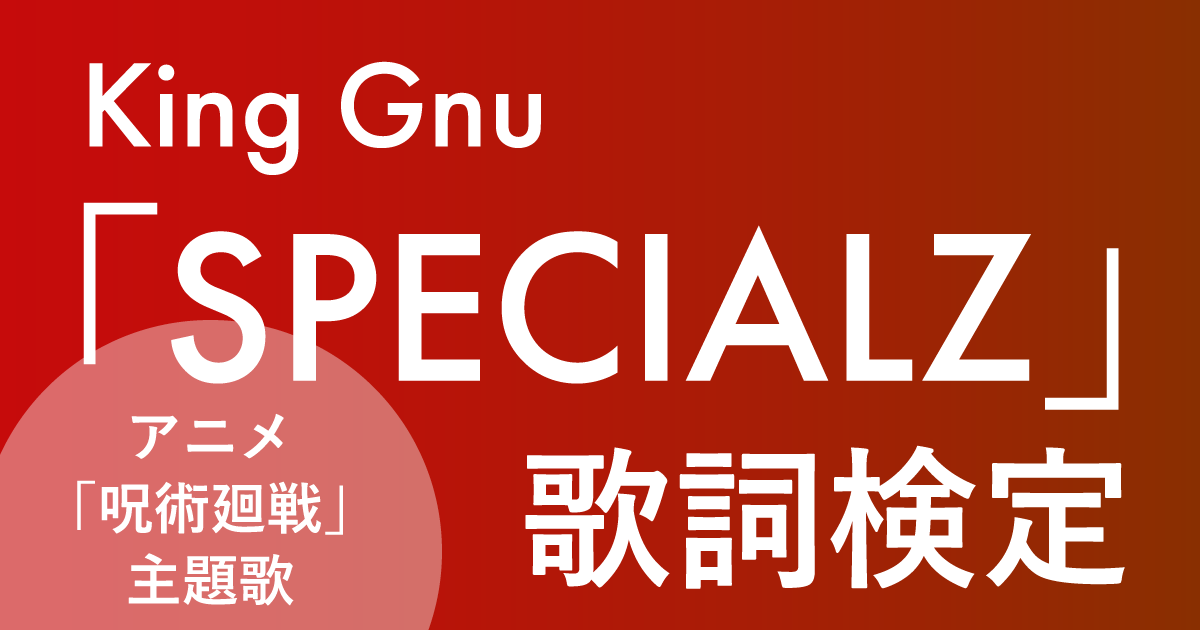 【歌詞検定】King Gnu「SPECIALZ」（TVアニメ「呪術廻戦 -渋谷事変-」主題歌） | 歌詞検索UtaTen（うたてん）