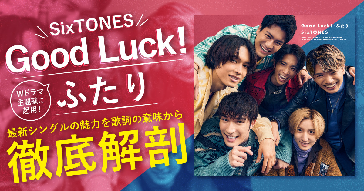 SixTONES「Good Luck!/ふたり」Wドラマ主題歌起用！最新シングルの魅力を歌詞の意味から徹底解剖 | 歌詞検索サイト【UtaTen】ふりがな付