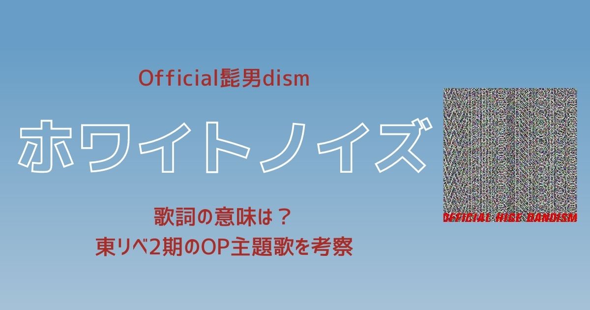 Official髭男dism「ホワイトノイズ」歌詞の意味は？東リベ2期のOP主題歌を考察 | 歌詞検索サイト【UtaTen】ふりがな付