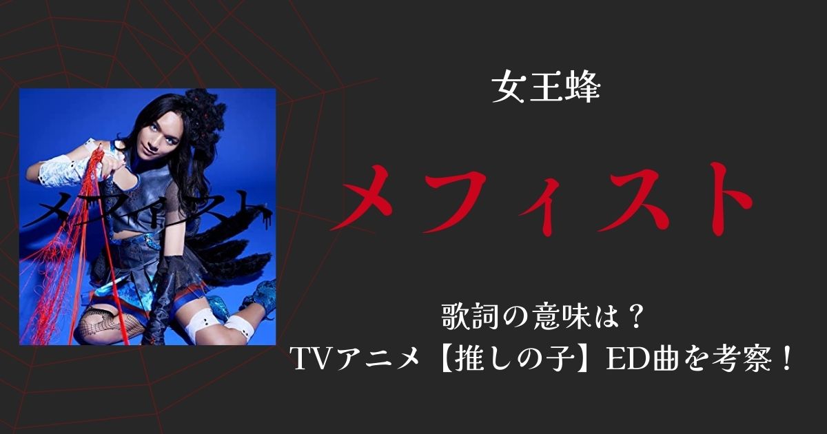 女王蜂「メフィスト」歌詞の意味は？TVアニメ「【推しの子】」ED曲を考察！ | 歌詞検索サイト【UtaTen】ふりがな付