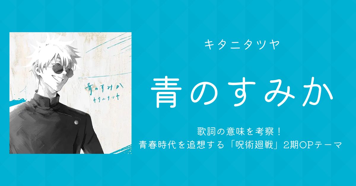 キタニタツヤ「青のすみか」歌詞の意味を考察！青春時代を追想する「呪術廻戦」2期OPテーマ | 歌詞検索サイト【UtaTen】ふりがな付