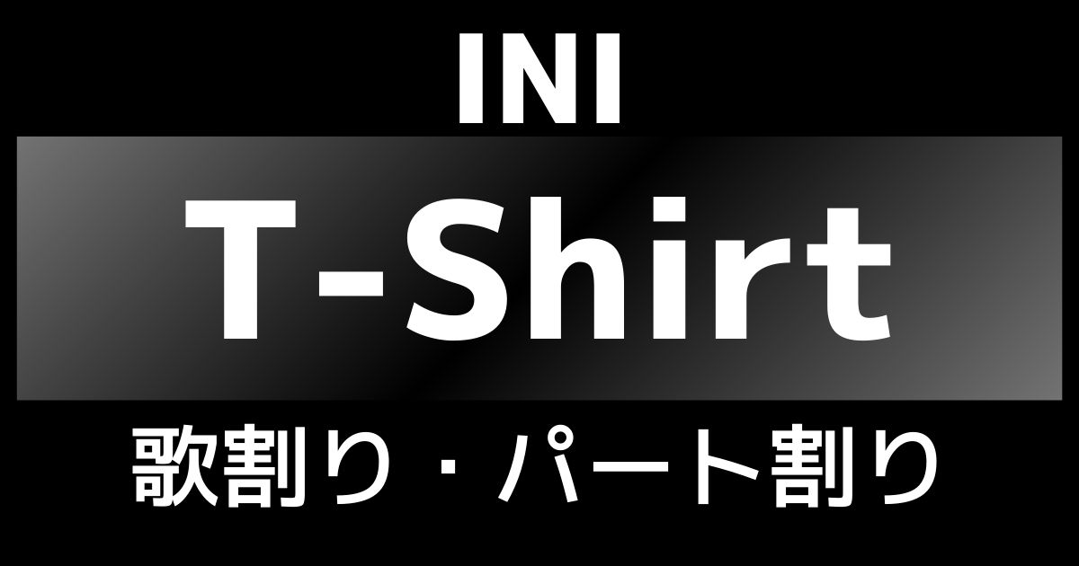 【歌割り・パート割り】INI「T-Shirt」 | 歌詞検索サイト【UtaTen】ふりがな付