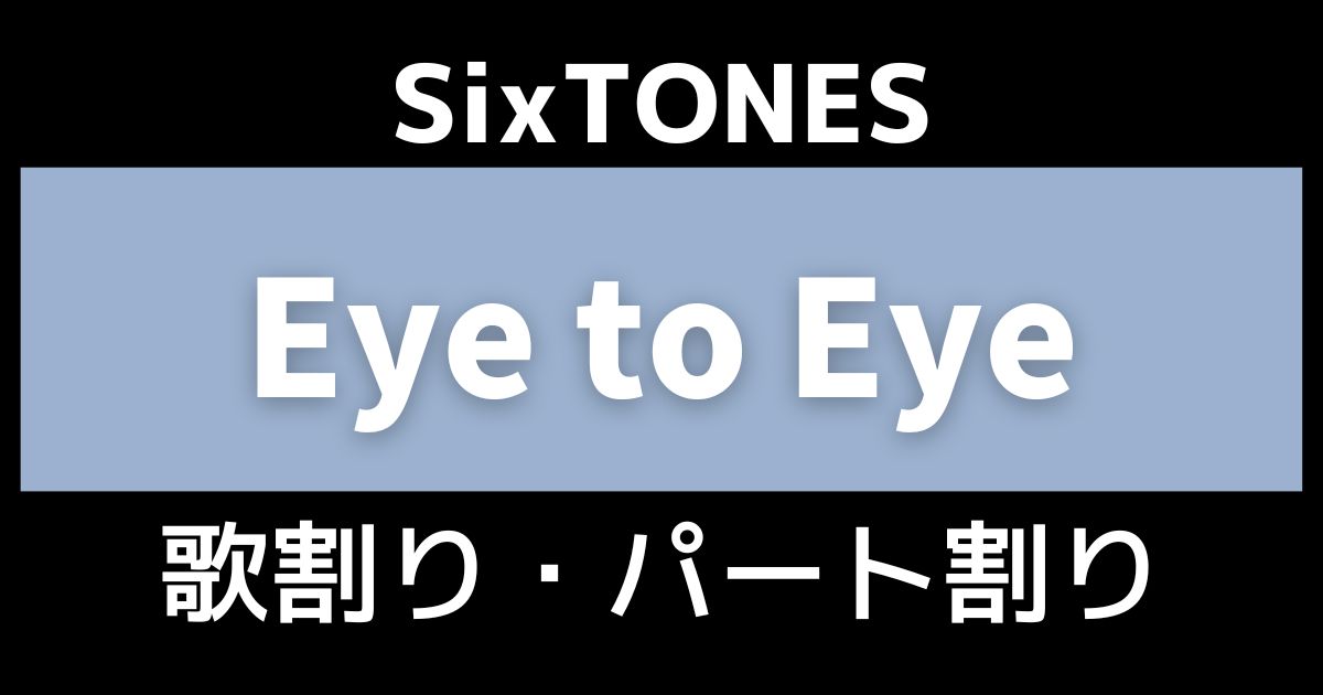 【歌割り・パート割り】SixTONES「Eye to Eye」 | 歌詞検索サイト【UtaTen】ふりがな付
