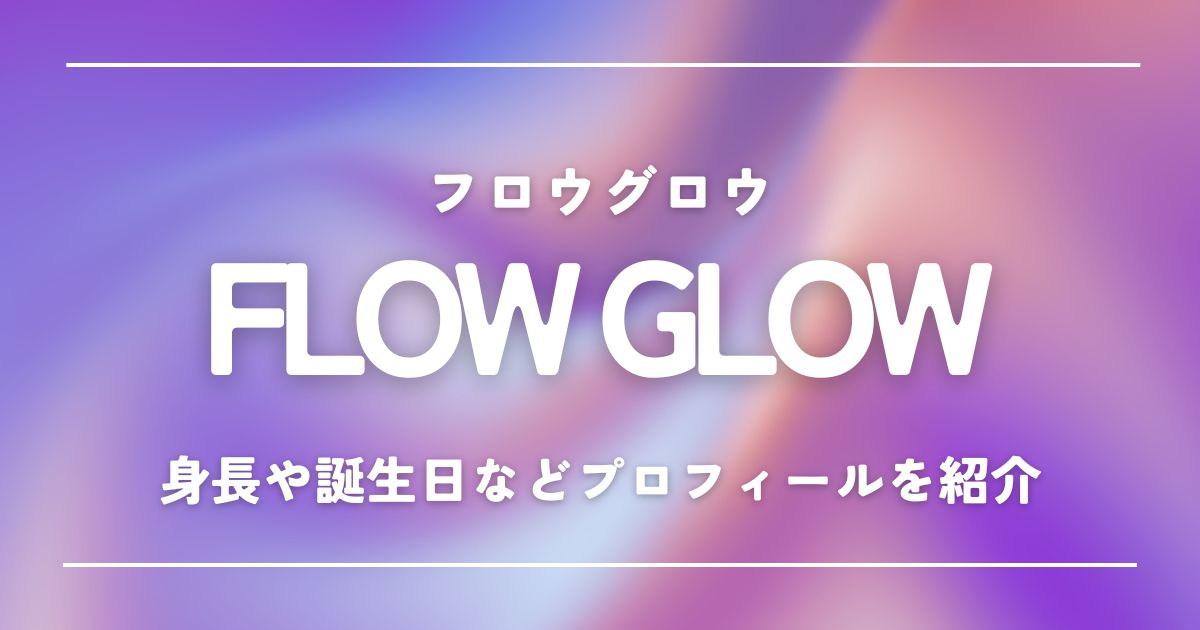 FLOW GLOW(フロウグロウ)のメンバーは？身長や誕生日などプロフィールを紹介 | 歌詞検索サイト【UtaTen】ふりがな付