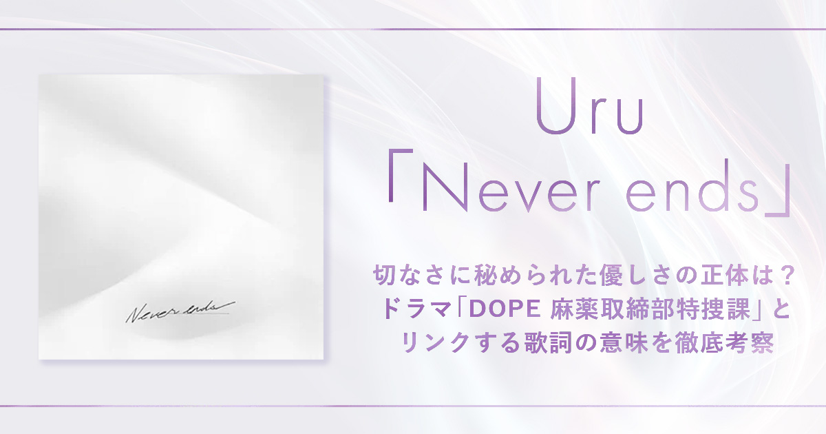 Uru「Never ends」切なさに秘められた優しさの正体は？ドラマ「DOPE 麻薬取締捜査課」とリンクする歌詞の意味を徹底考察 | 歌詞検索サイト【UtaTen】ふりがな付