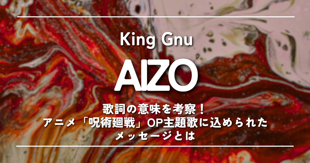 King Gnu「AIZO」歌詞の意味を考察！アニメ「呪術廻戦」OP主題歌に込められたメッセージとは | 歌詞検索サイト【UtaTen】ふりがな付